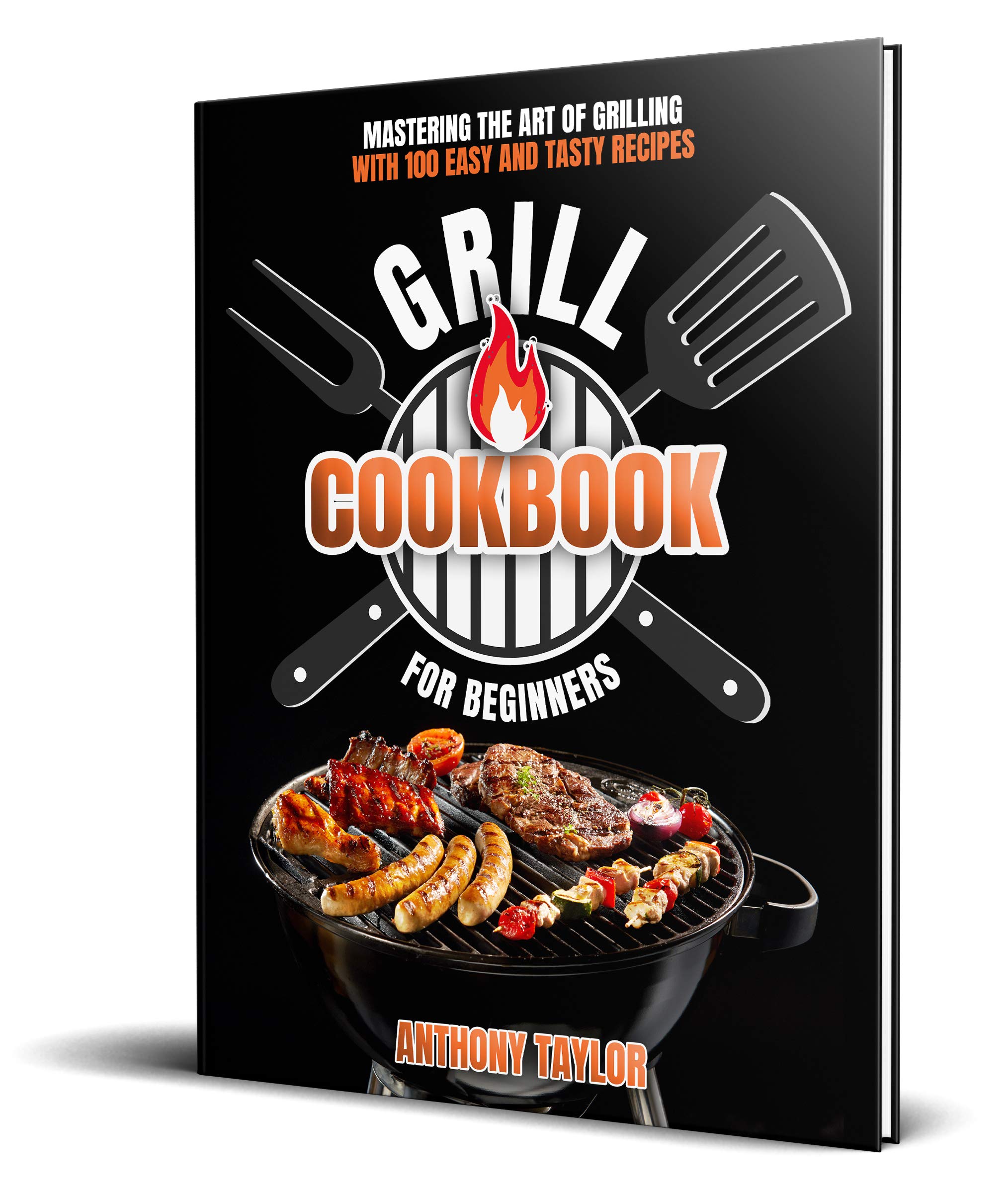 Grill Cookbook For Beginners: Mastering the Art of Grilling with 100 ...