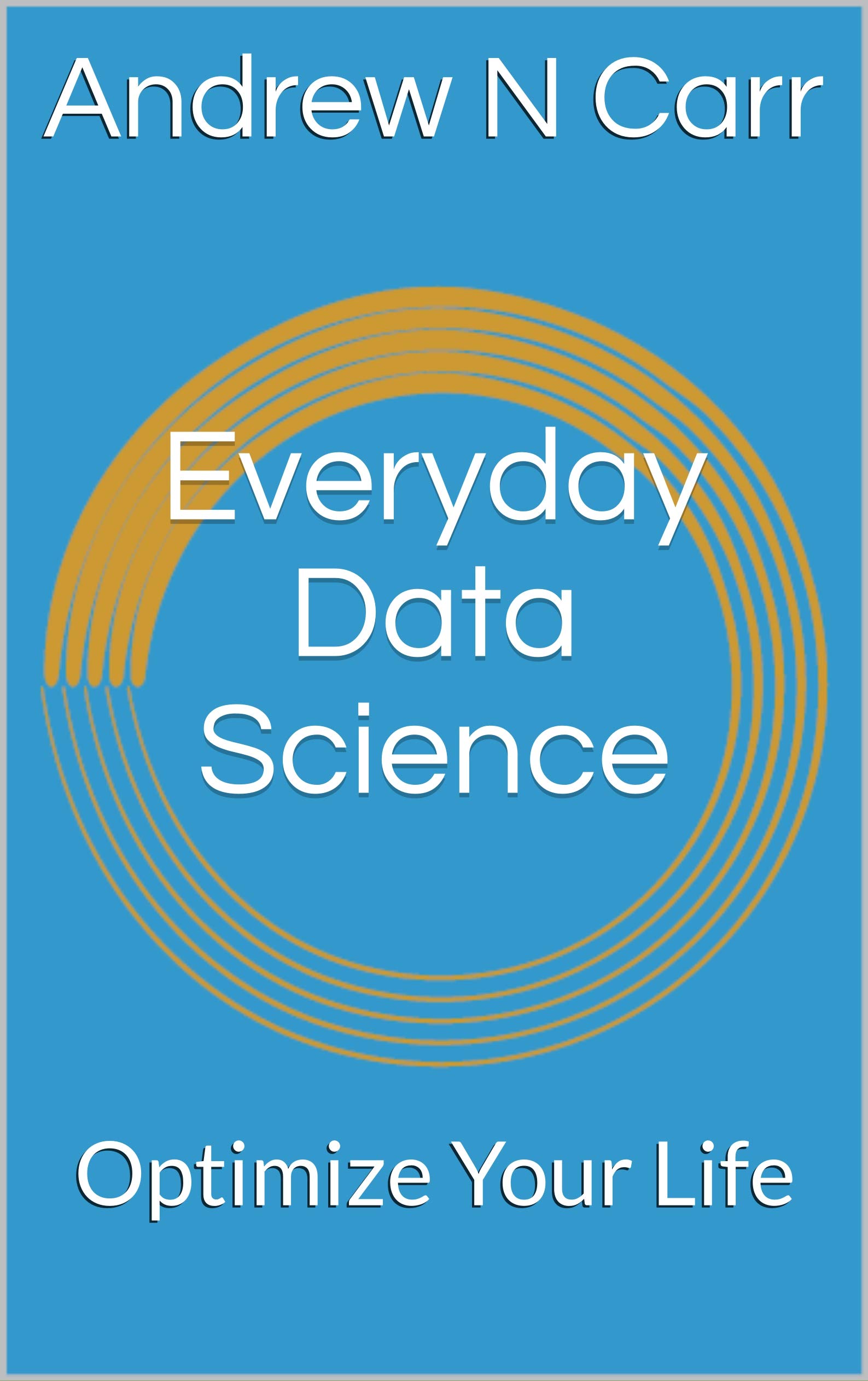 Everyday Data Science: Optimize Your Life by Andrew N Carr | Goodreads