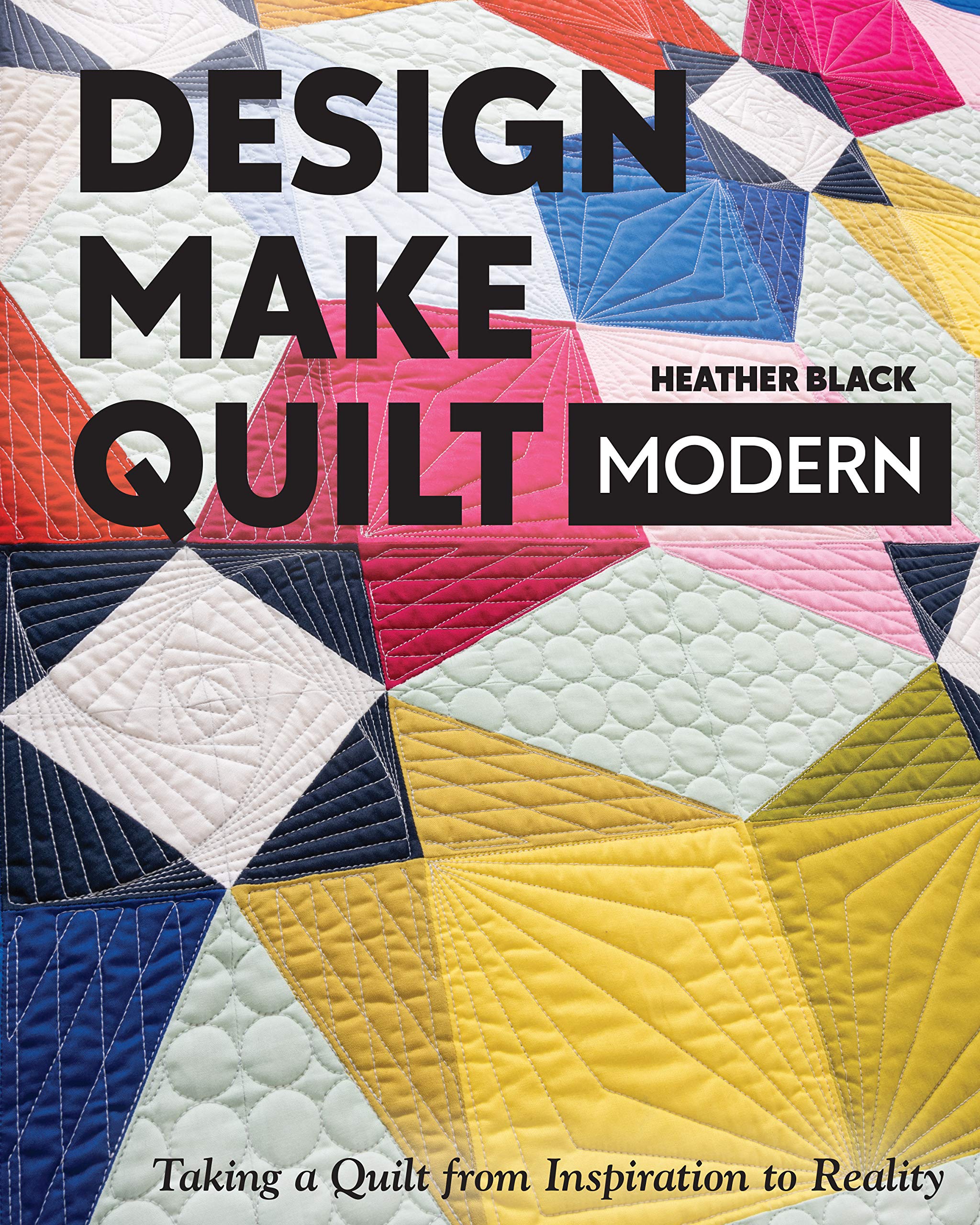 Design, Make, Quilt Modern: Taking a Quilt from Inspiration to Reality ...