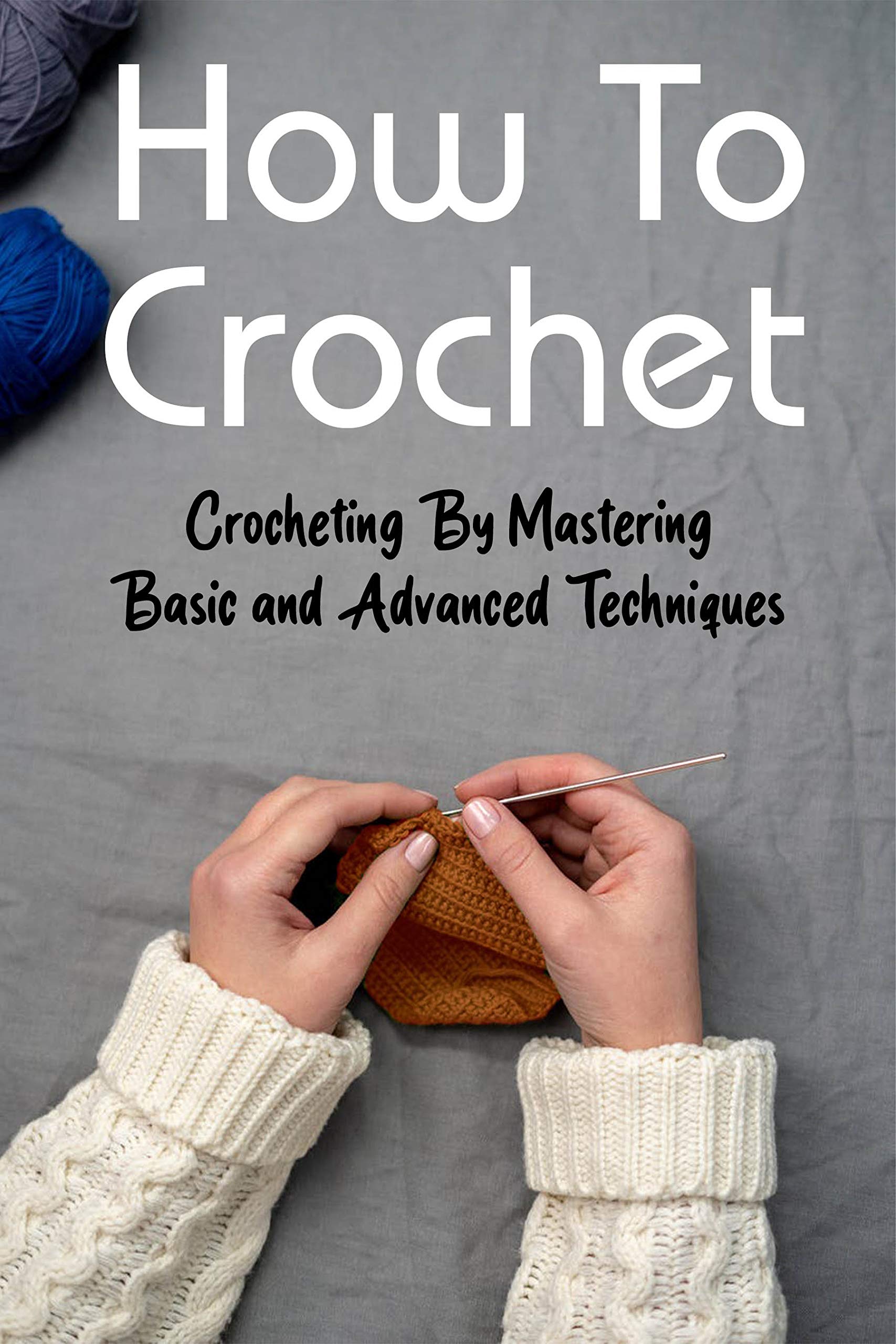 How To Crochet: Crocheting By Mastering Basic and Advanced Techniques ...
