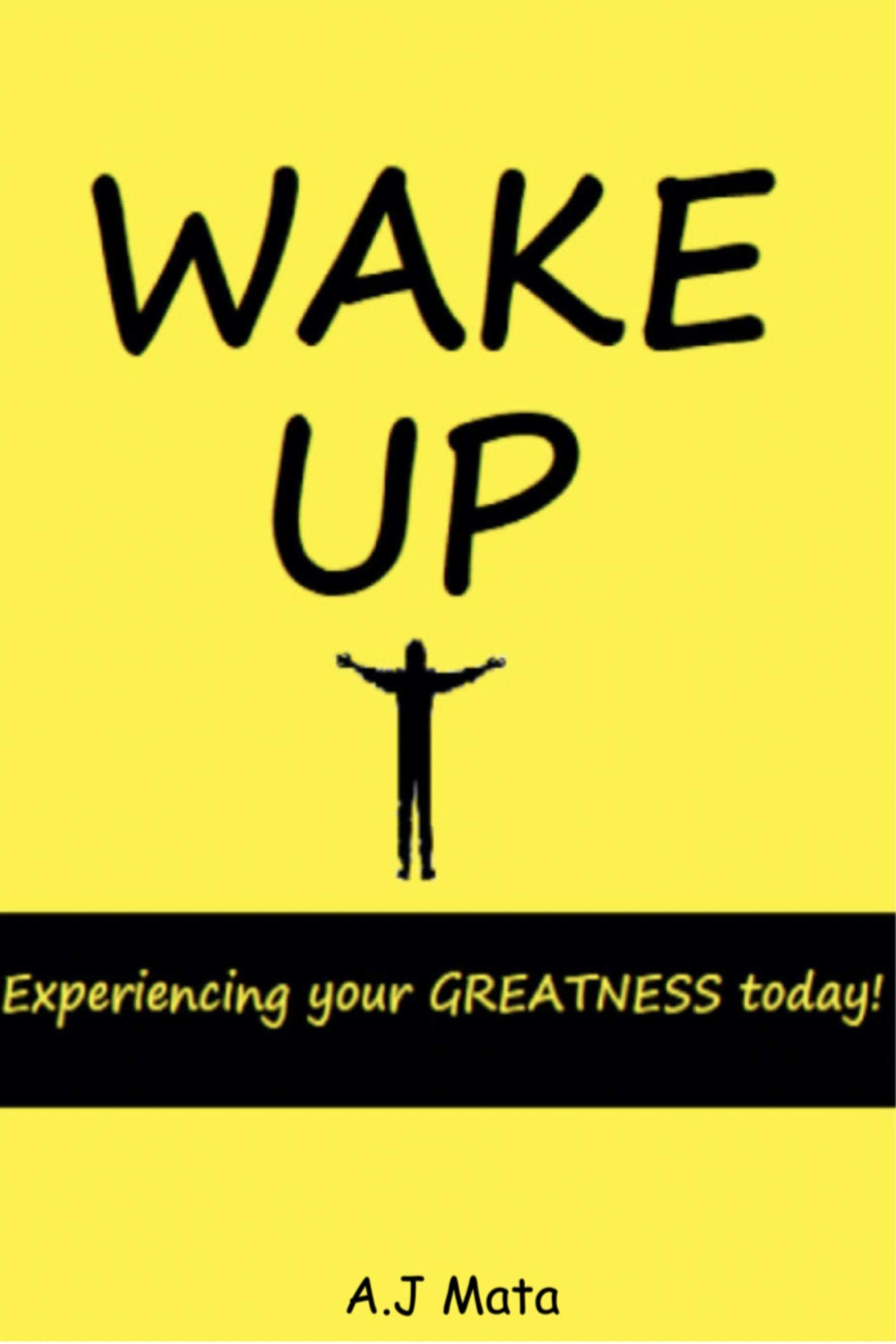 Wake Up: Experiencing your Greatness Today! by A.J. Mata | Goodreads