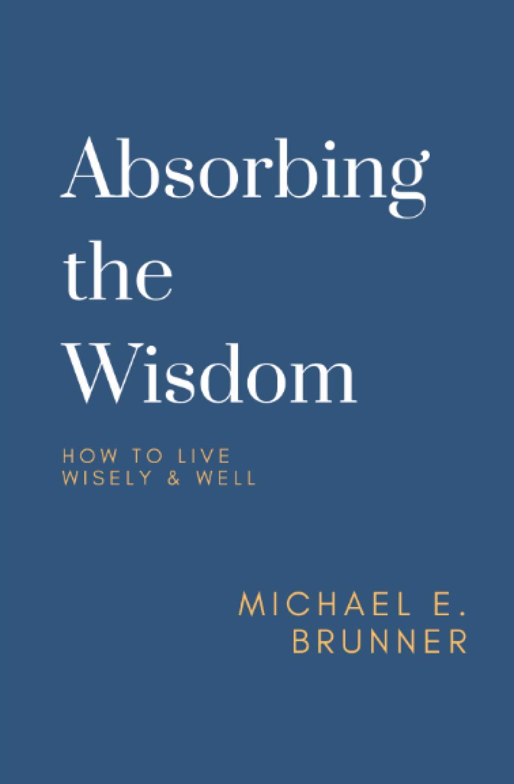 Absorbing the Wisdom: How to Live Wisely and Well by Michael E. Brunner ...