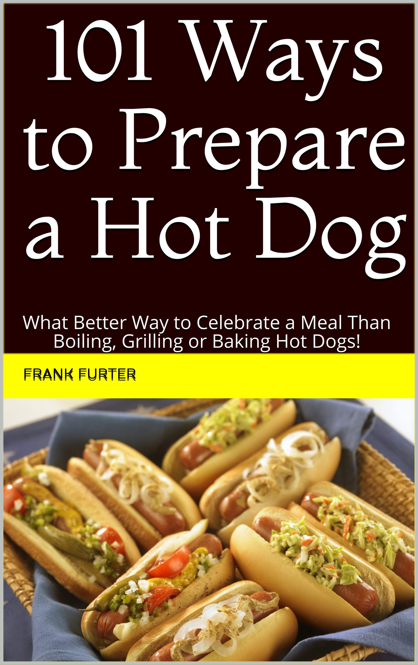 101 Ways to Prepare a Hot Dog: What Better Way to Celebrate a Meal Than ...