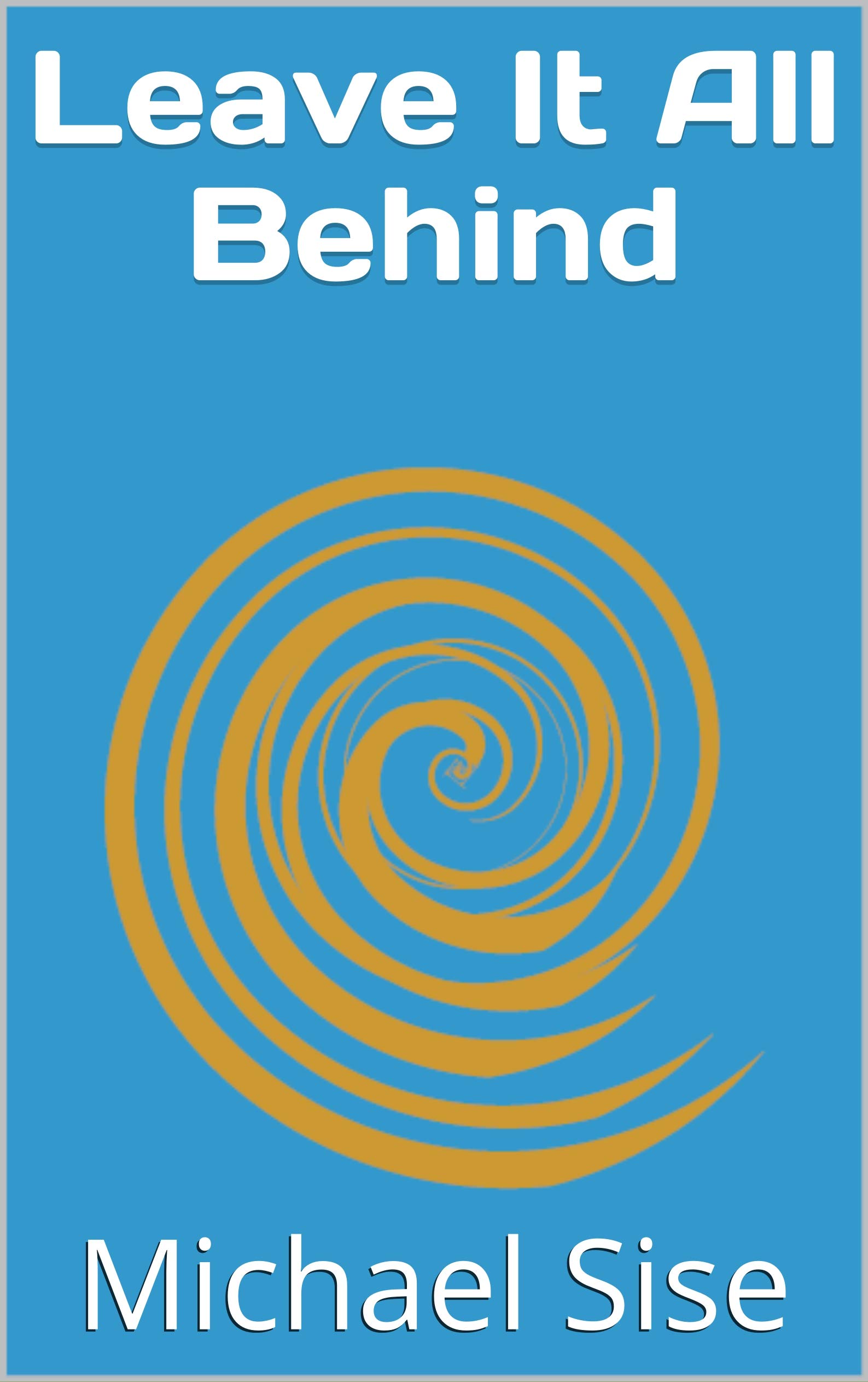 Leave It All Behind by Michael J Sise | Goodreads