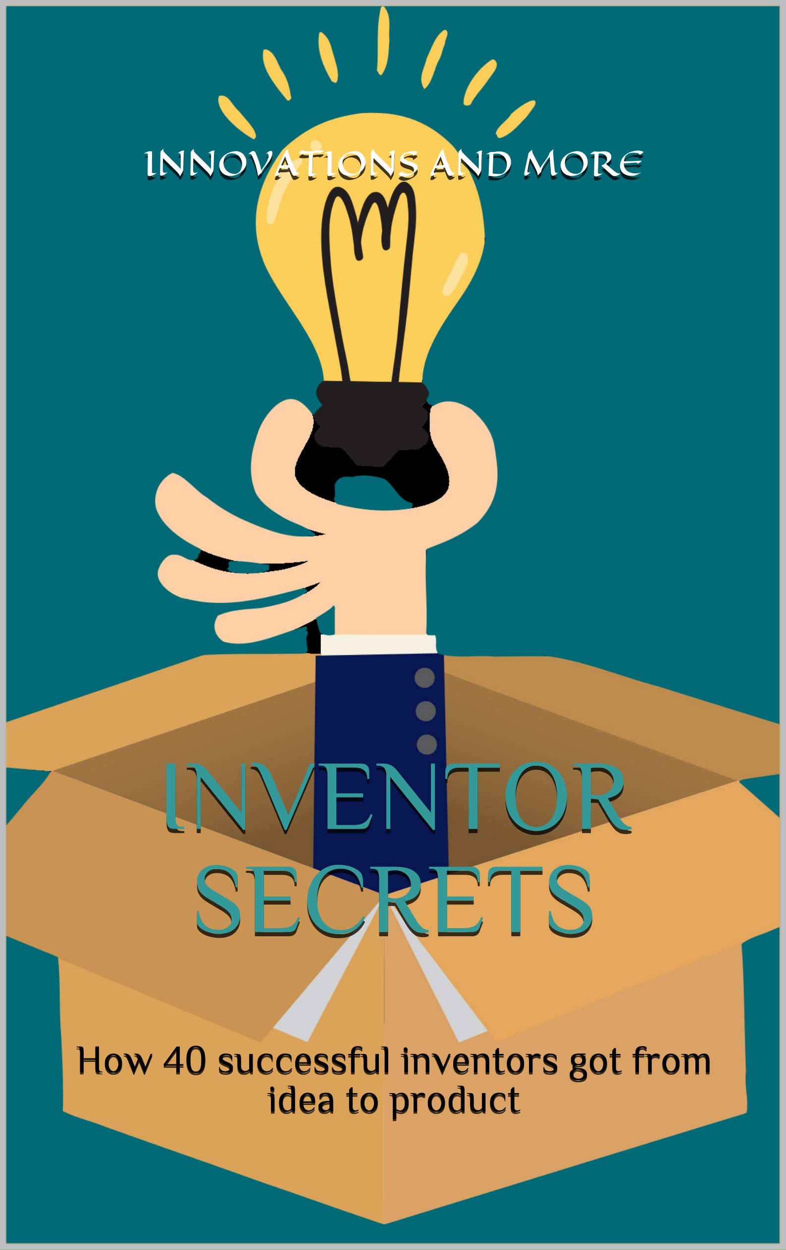INVENTOR SECRETS : How 40 successful inventors got from idea to product ...