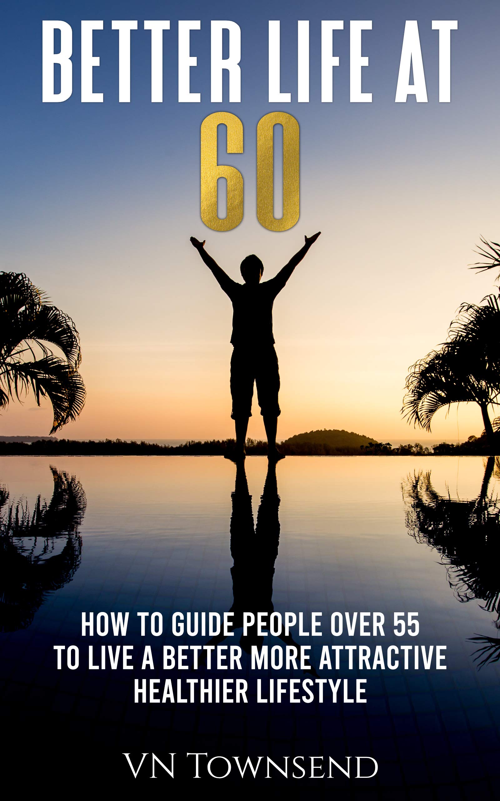 Better Life at 60: How to Guide People Over 55 to Live a Better More ...
