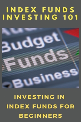 Index Funds Investing 101: Investing In Index Funds For Beginners: The ...