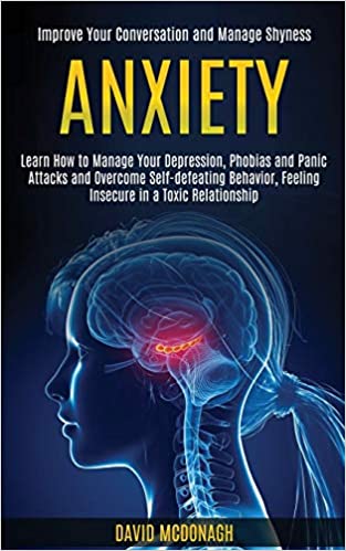 Anxiety: Learn How to Manage Your Depression, Phobias and Panic Attacks and Overcome Self ...