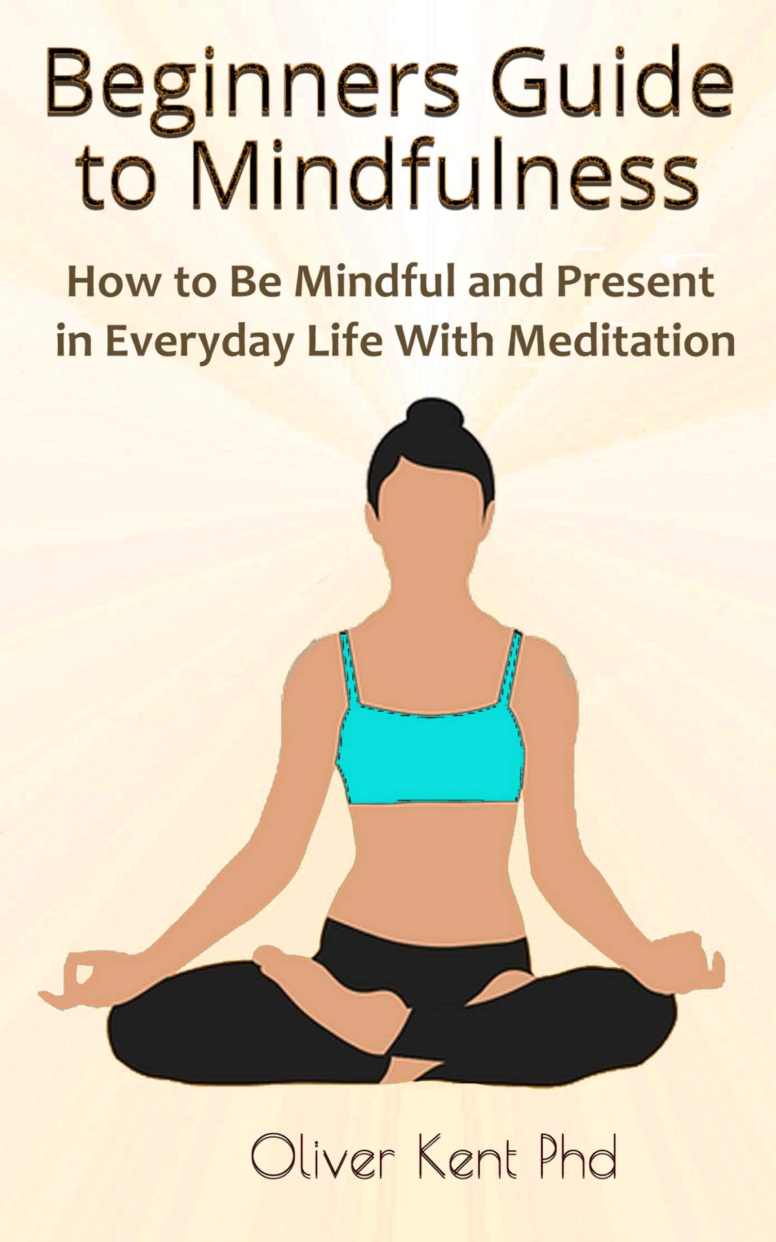 Beginners Guide to Mindfulness: How to Be Mindful and Present in Everyday Life With Meditation ...