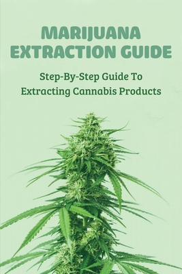 Marijuana Extraction Guide: Step-By-Step Guide To Extracting Cannabis Products: Cannabis For ...