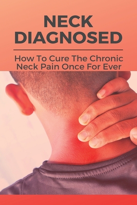 Neck Diagnosed: How To Cure The Chronic Neck Pain Once For Ever ...