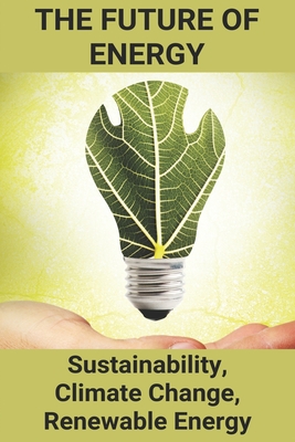 The Future Of Energy: Sustainability, Climate Change, Renewable Energy ...
