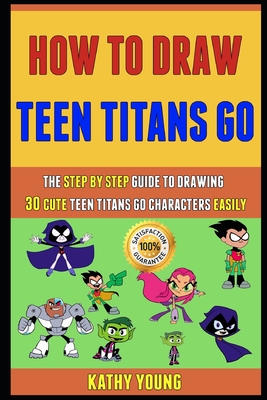 How To Draw Teen Titans Go: The Step By Step Guide To Drawing 30 Cute ...