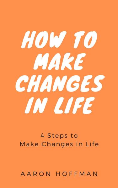 How to Make Changes in Life: 4 Steps to Make Changes in Life by Aaron ...