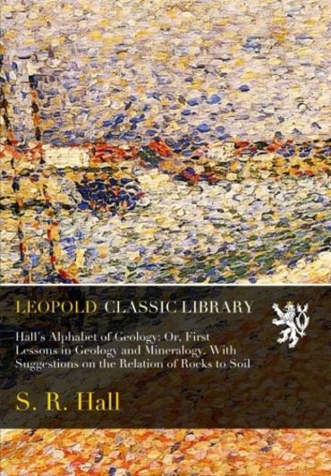 Hall's Alphabet of Geology: Or, First Lessons in Geology and Mineralogy ...