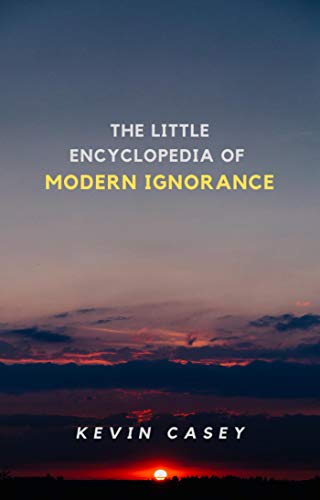 The Little Encyclopedia of Modern Ignorance by Kevin Casey | Goodreads