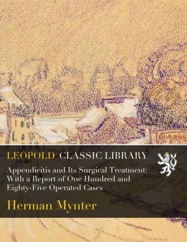 Appendicitis and Its Surgical Treatment: With a Report of One Hundred ...