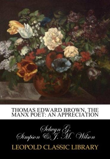 Thomas Edward Brown, the Manx poet: an appreciation by Selwyn G ...