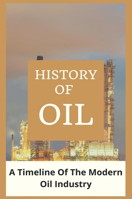 History Of Oil: A Timeline Of The Modern Oil Industry: Petroleum And ...