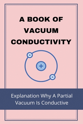 A Book Of Vacuum Conductivity: Explanation Why A Partial Vacuum Is ...