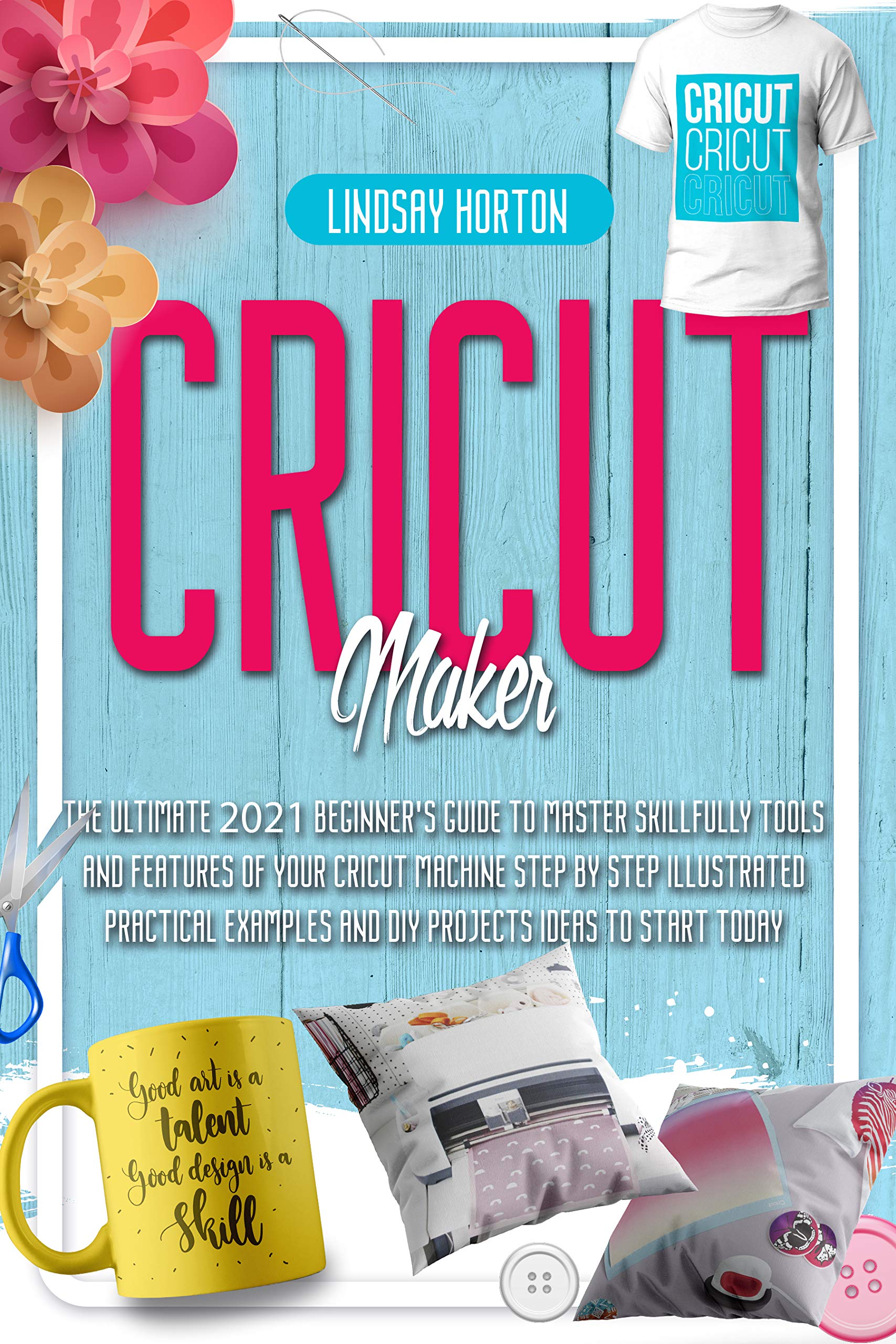 Cricut Maker: The Ultimate 2021 Beginner's Guide To Master Skillfully ...