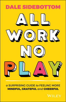All Work No Play: A Surprising Guide to Feeling More Mindful, Grateful ...
