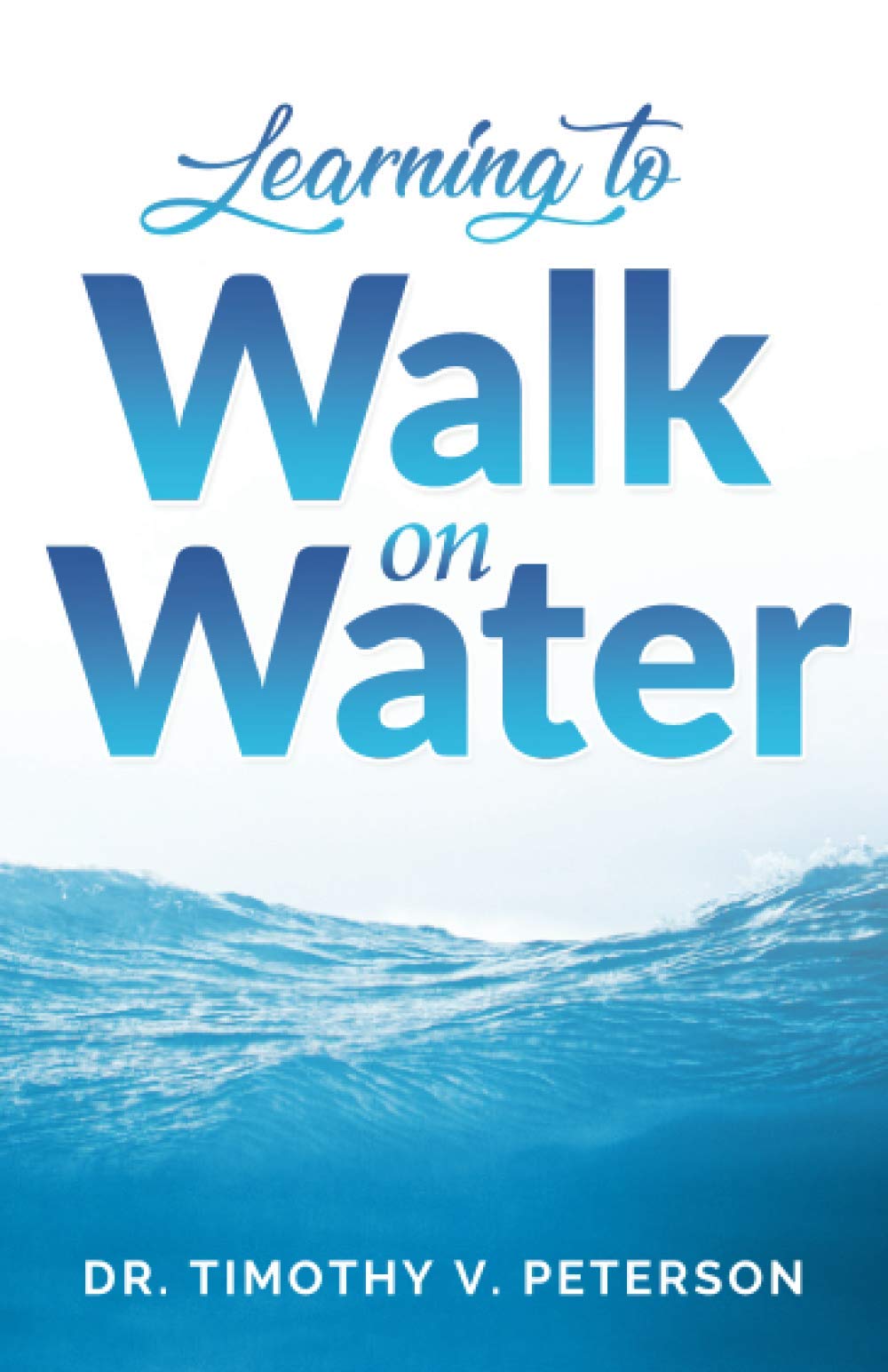 Learning to Walk on Water by Dr. Timothy V. Peterson | Goodreads