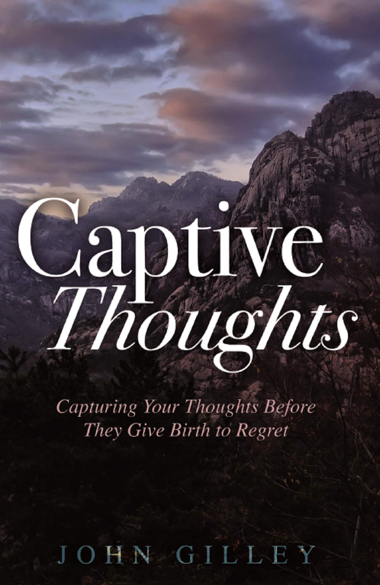 Captive Thoughts: Capturing Your Thoughts Before They Give Birth to Regret by John Gilley ...