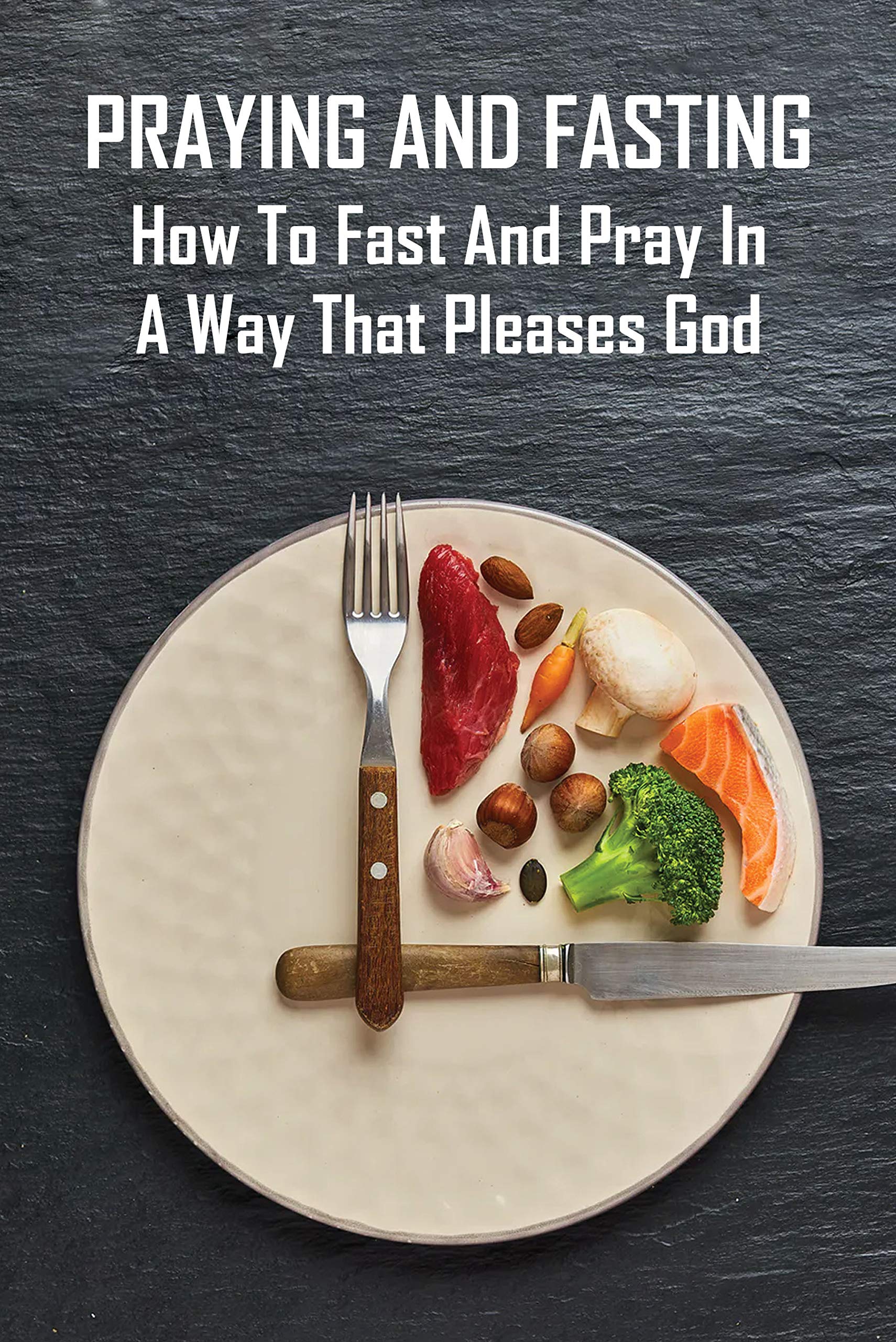 Praying And Fasting: How To Fast And Pray In A Way That Pleases God ...