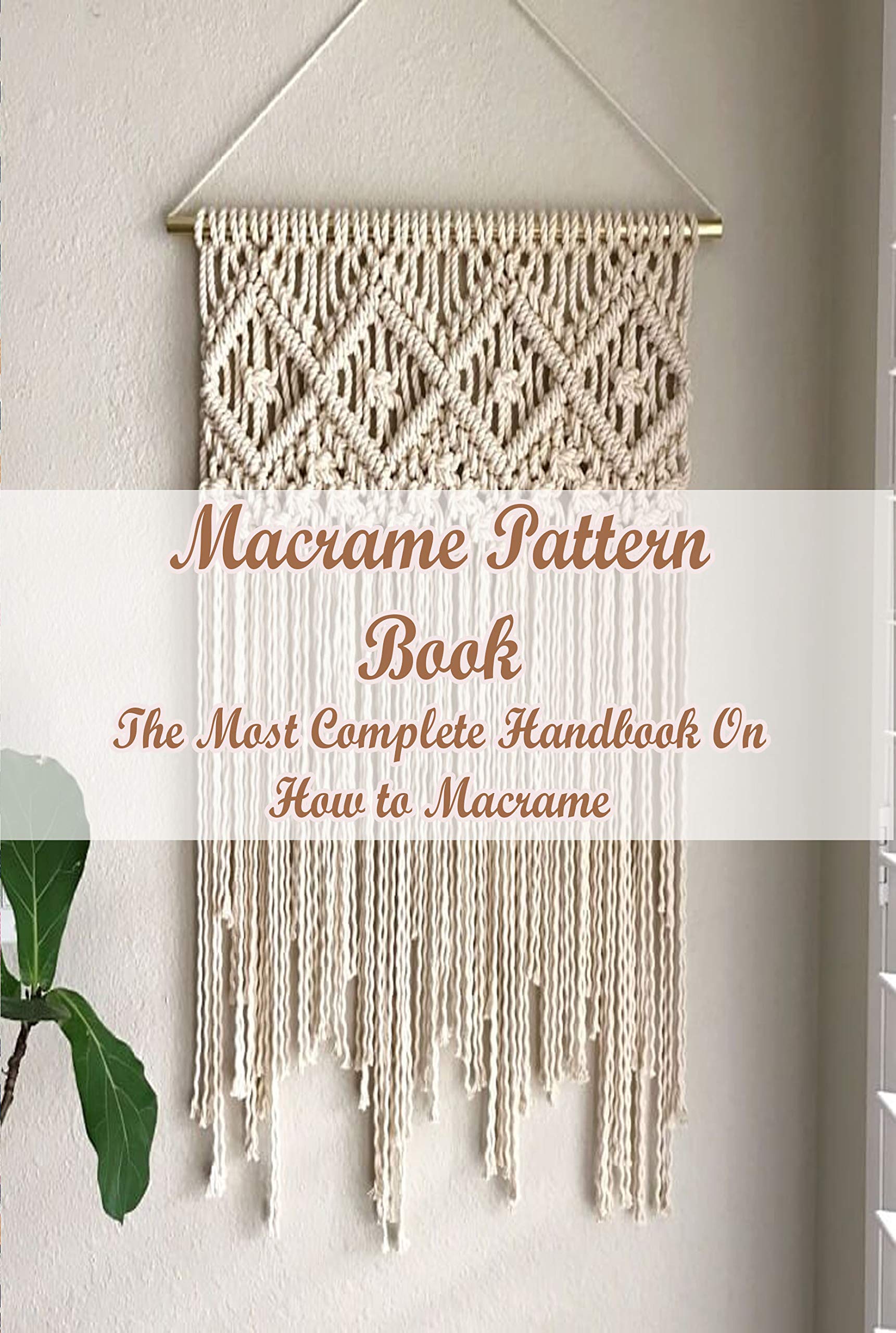 Macrame Pattern Book: The Most Complete Handbook On How to Macrame: Step By Step Guide to Create ...