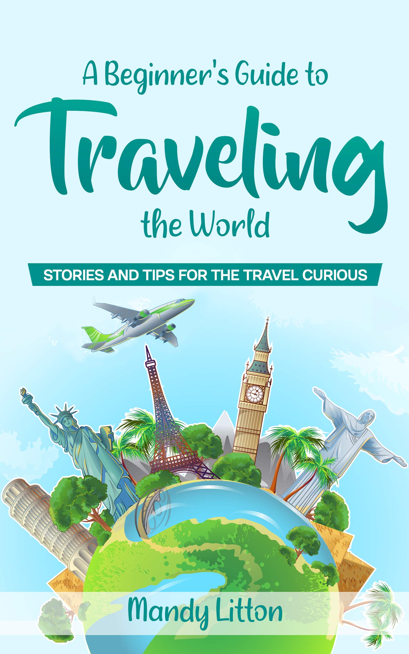A Beginner's Guide To Traveling The World: Stories And Tips For The ...