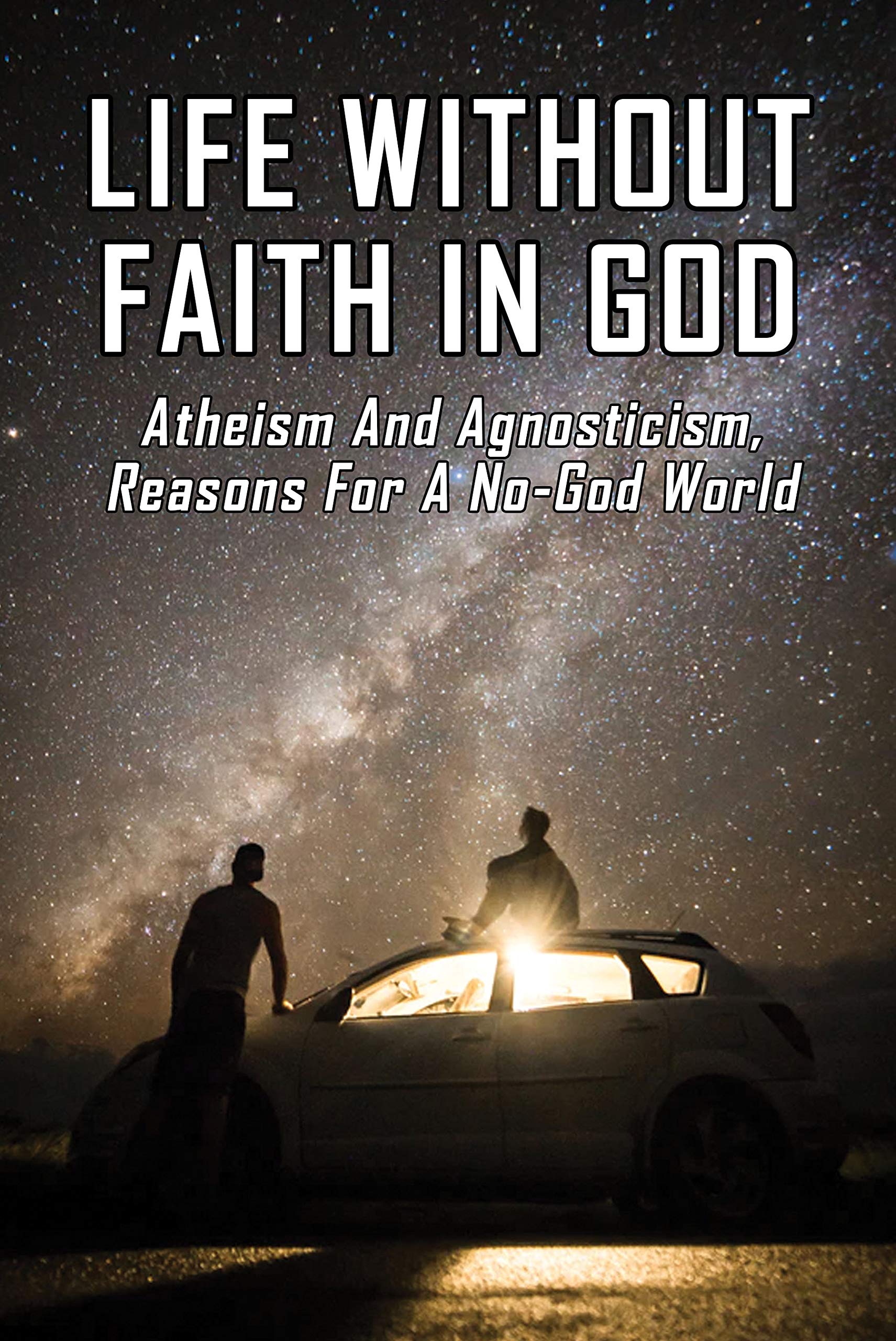 Life Without Faith In God: Atheism And Agnosticism, Reasons For A No ...