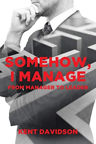 Somehow I Manage: From Manager to Leader by Kent Davidson | Goodreads