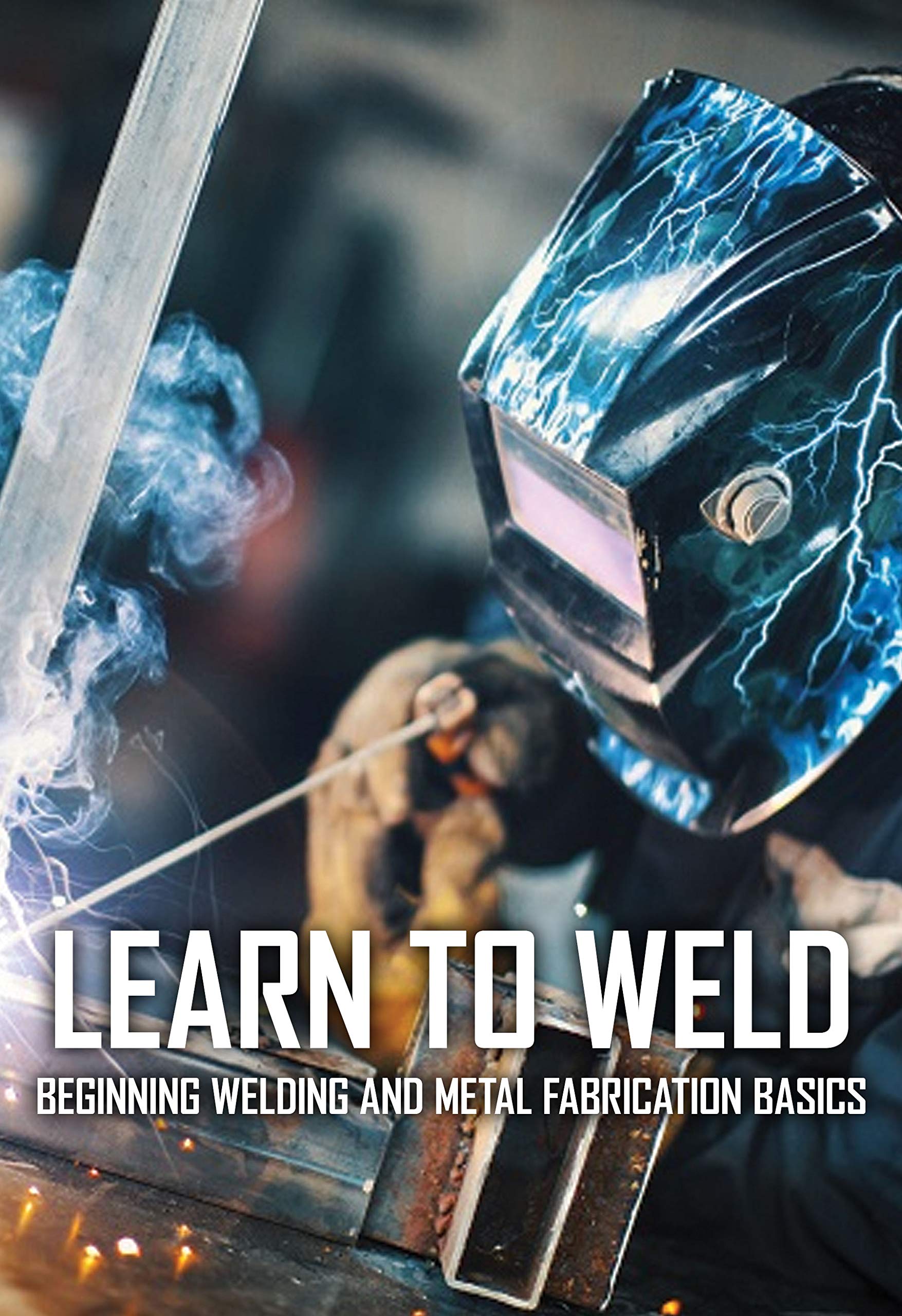 Learn To Weld: Beginning Welding and Metal Fabrication Basics: Welding ...