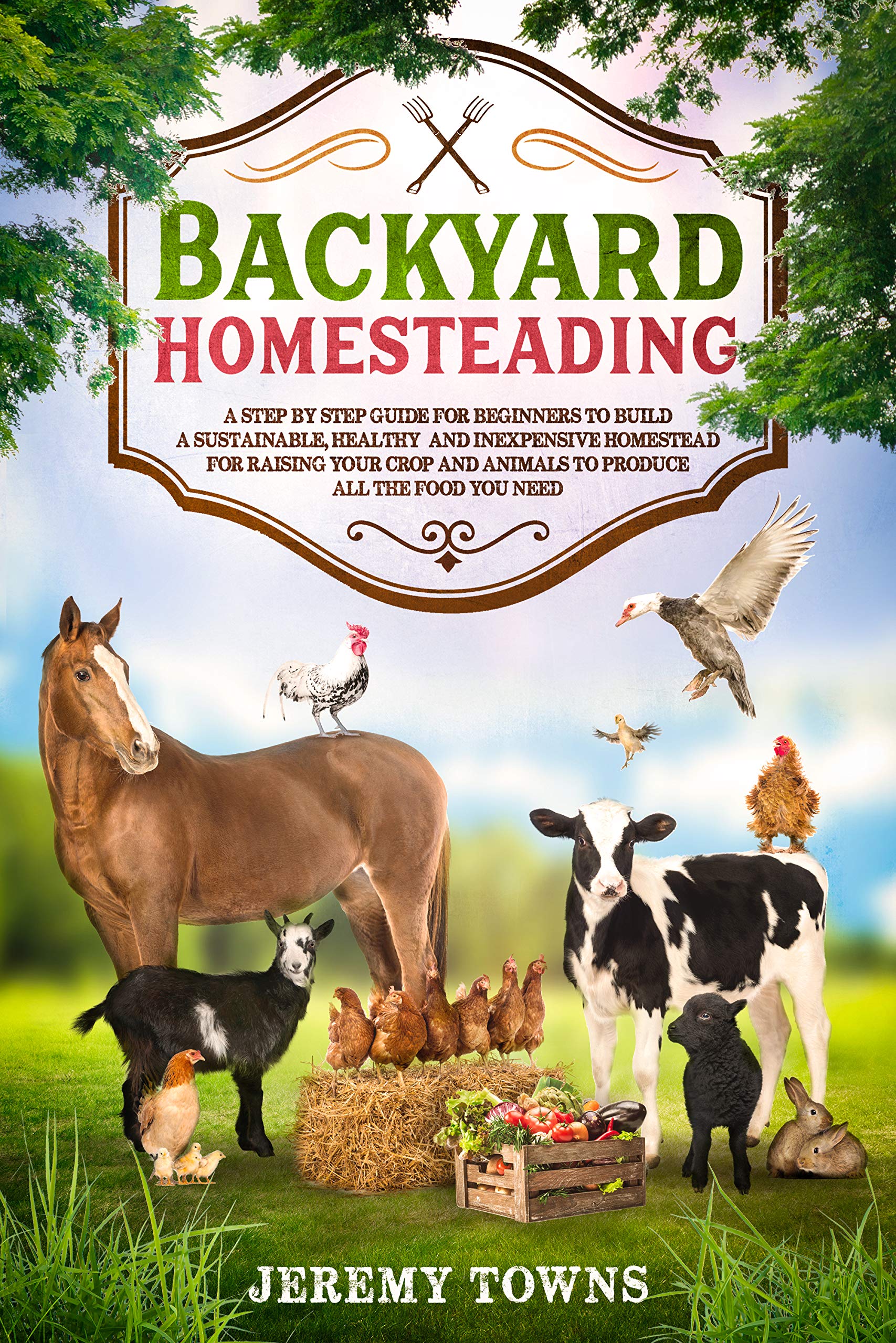 Backyard Homesteading: A Step-By-Step Guide for Beginners to Build a ...