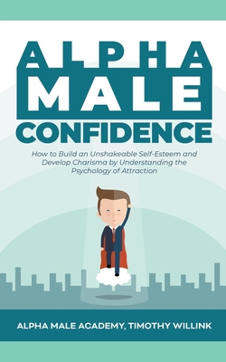 Alpha Male Confidence: How to Build an Unshakeable Self-Esteem and ...