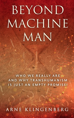 Beyond Machine Man: Who we really are and why Transhumanism is just an ...