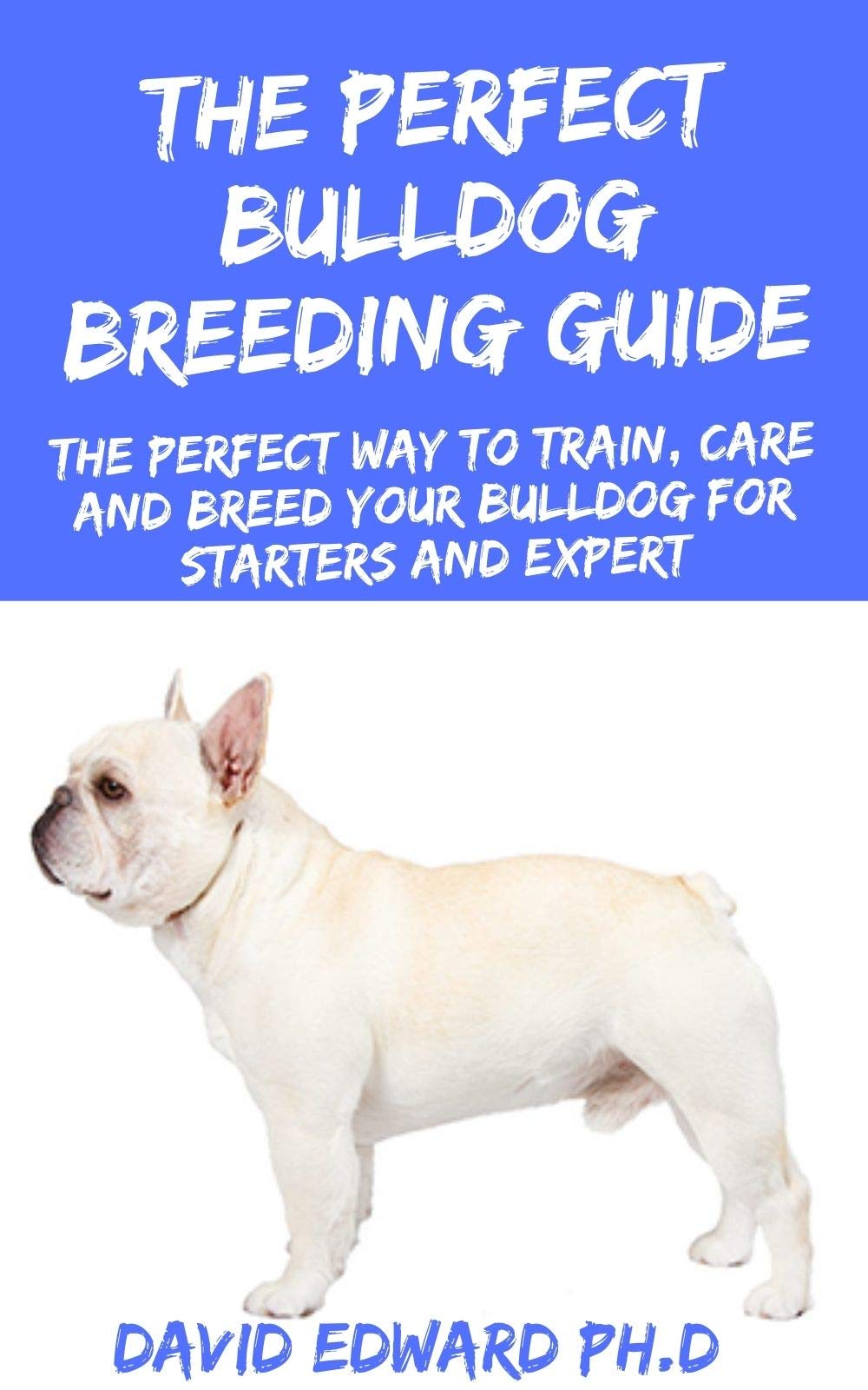 THE PERFECT BULLDOG BREEDING GUIDE: The Perfect Way To Train, Care And ...