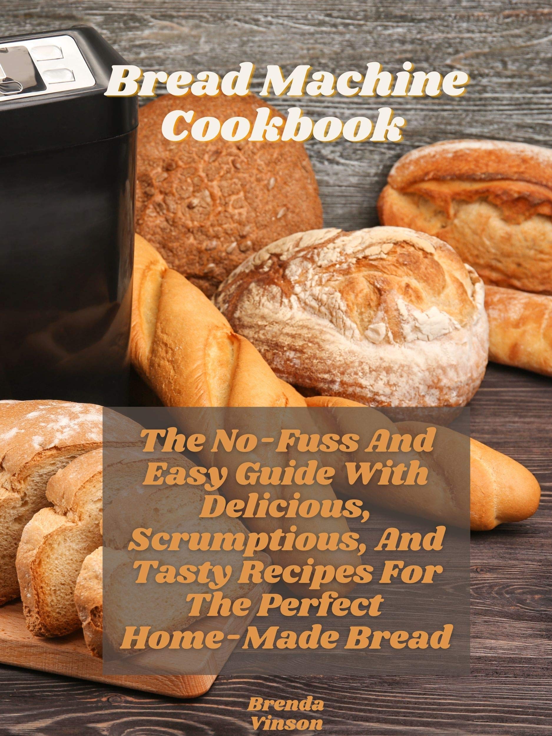 Bread Machine Cookbook: The No-Fuss And Easy Guide With Delicious ...
