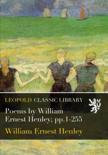 Poems by William Ernest Henley; pp.1-255 by William Ernest Henley ...
