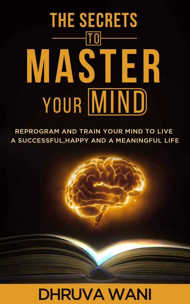 The Secrets To Master Your Mind: Reprogram And Train Your Mind To Live A Successful, Happy And A ...