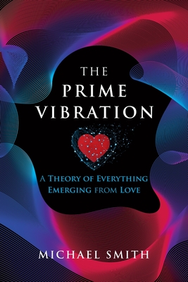 The Prime Vibration: A Theory of Everything Emerging from Love by ...