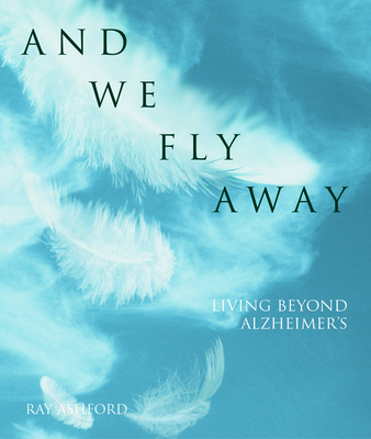 And We Fly Away: Living beyond Alzheimer's by Ray Ashford | Goodreads