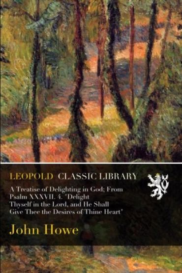 A Treatise of Delighting in God; From Psalm XXXVII. 4. "Delight Thyself ...