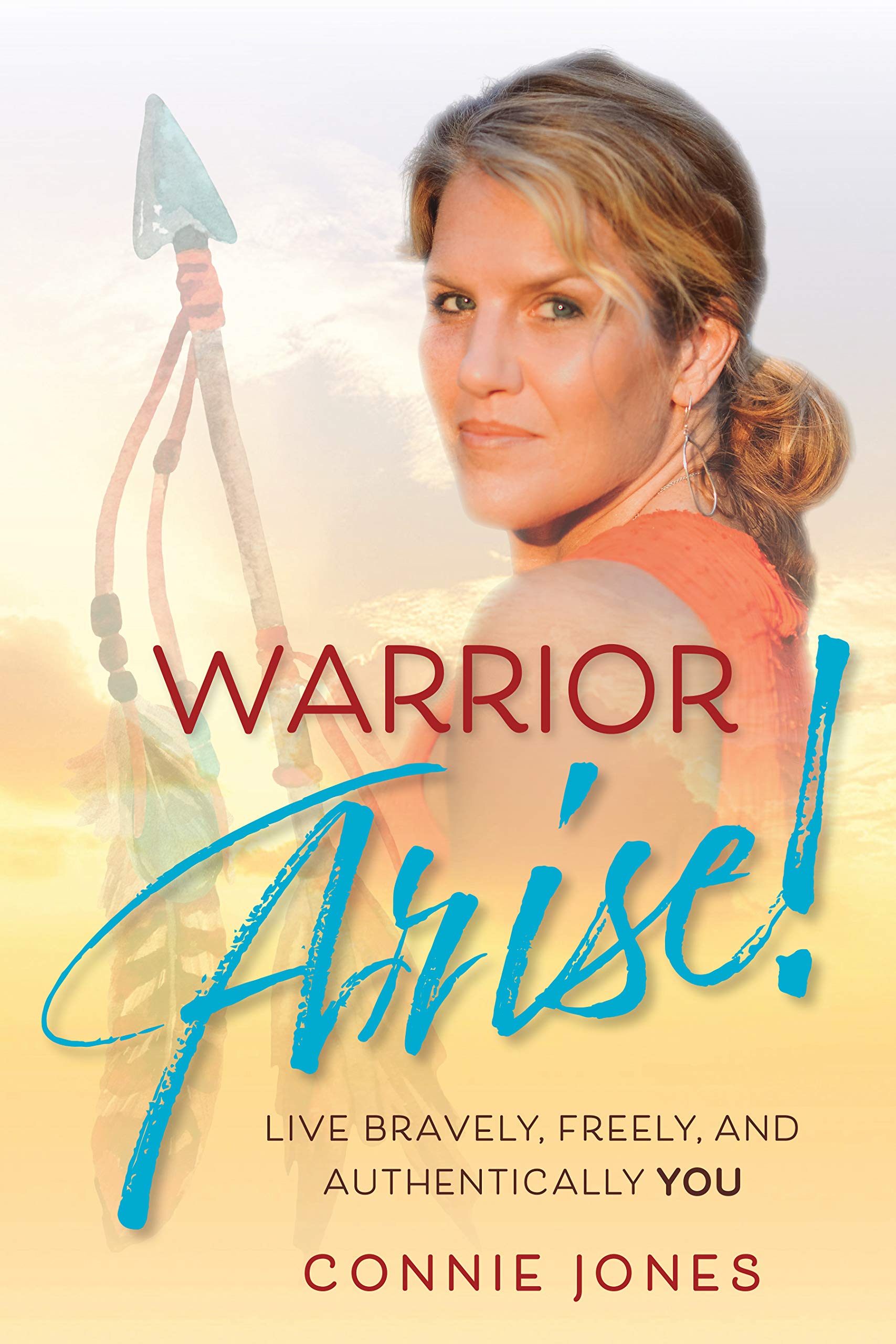 Warrior Arise!: Live Bravely, Freely, and Authentically YOU by Connie Jones | Goodreads
