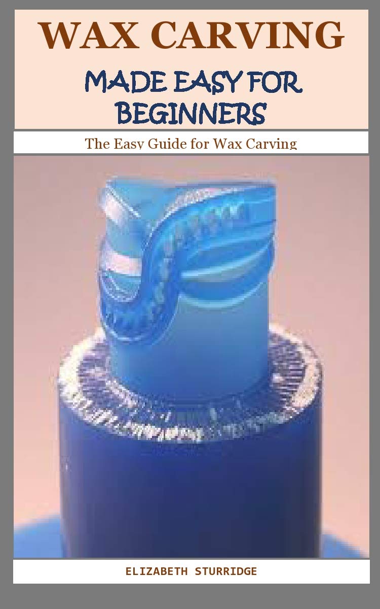 WAX CARVING MADE EASY FOR BEGINNERS: The Easy Guide for Wax Carving by ...