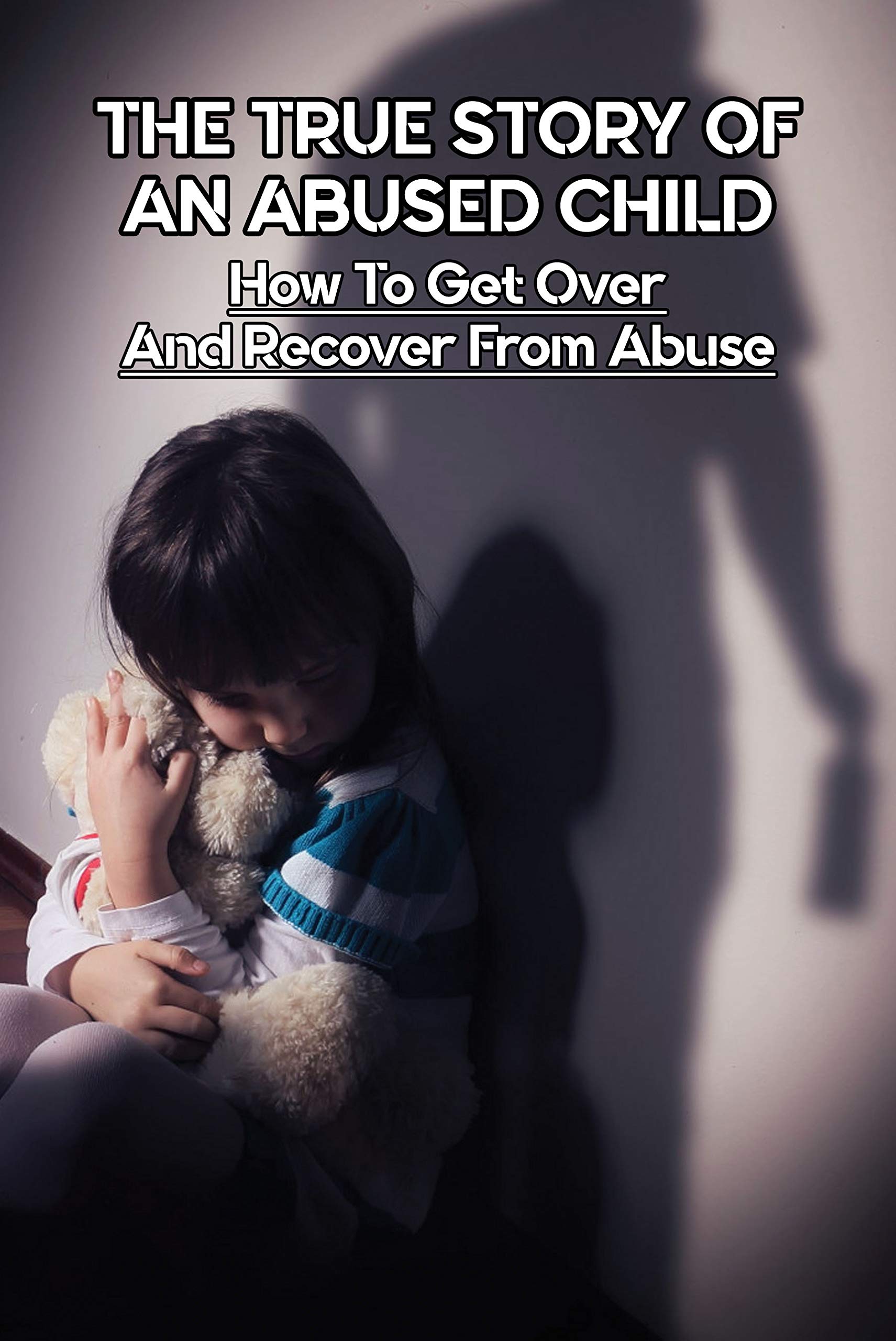 The True Story Of An Abused Child: How To Get Over And Recover From ...