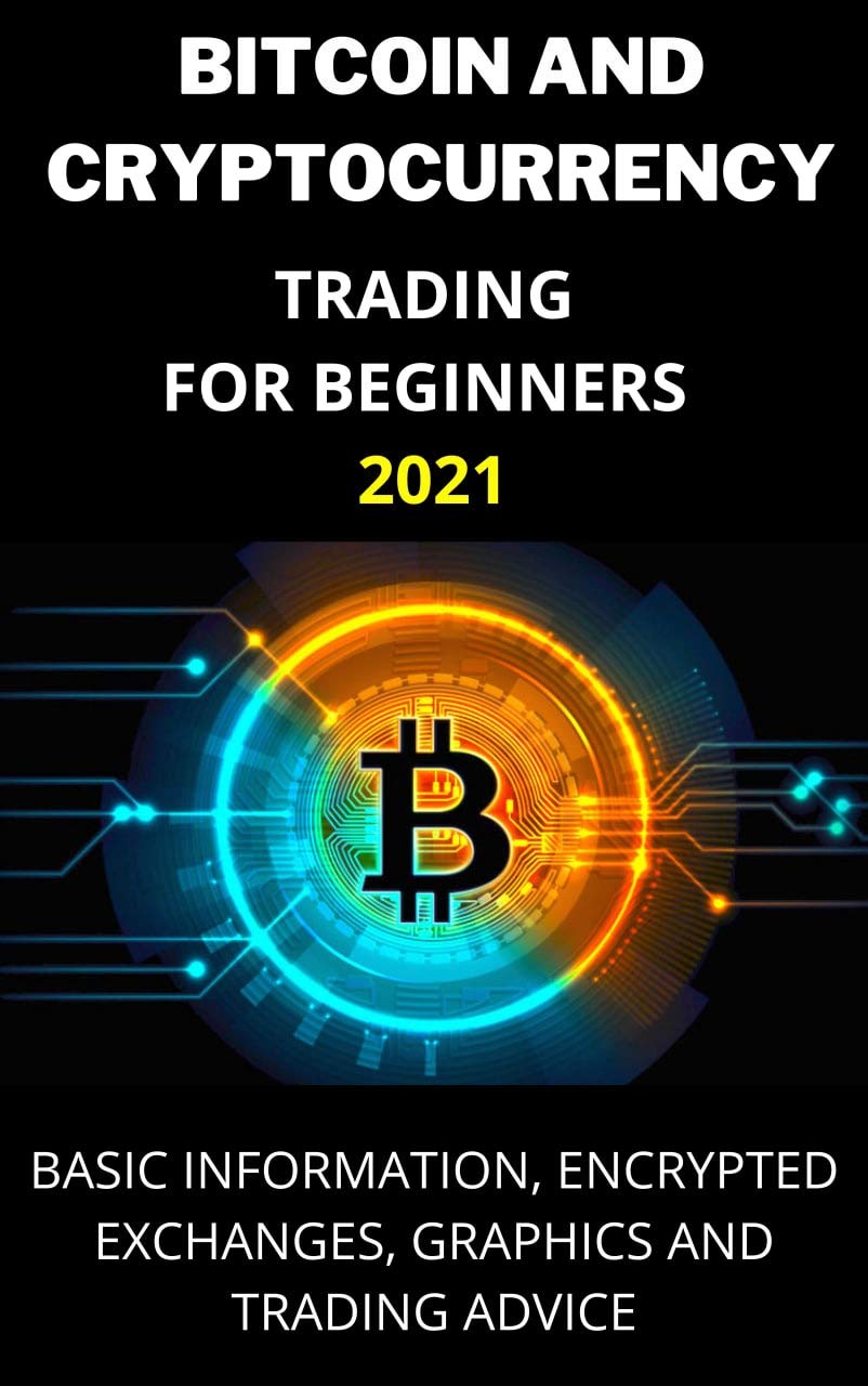 BITCOIN AND CRYPTOCURRENCY TRADING FOR BEGINNERS 2021: Basic Information, Encrypted Exchanges ...