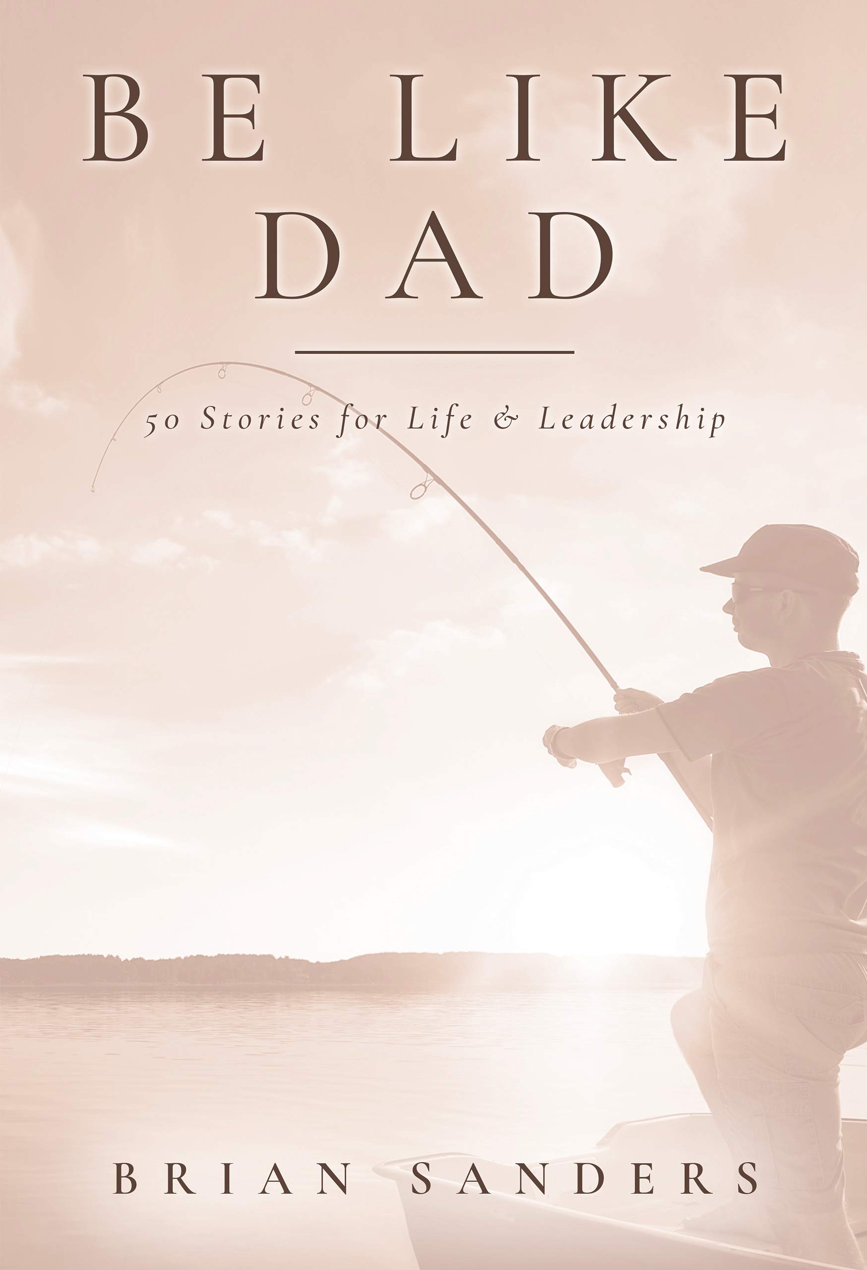 Be Like Dad: Fifty Stories for Life & Leadership by Brian Sanders | Goodreads