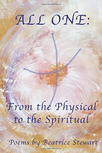 All One: From the Physical to the Spiritual: Poems by Beatrice Stewart ...